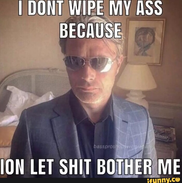 I DONT WIPE MY ASS BECAUSE ION LET SHIT BOTHER ME - iFunny