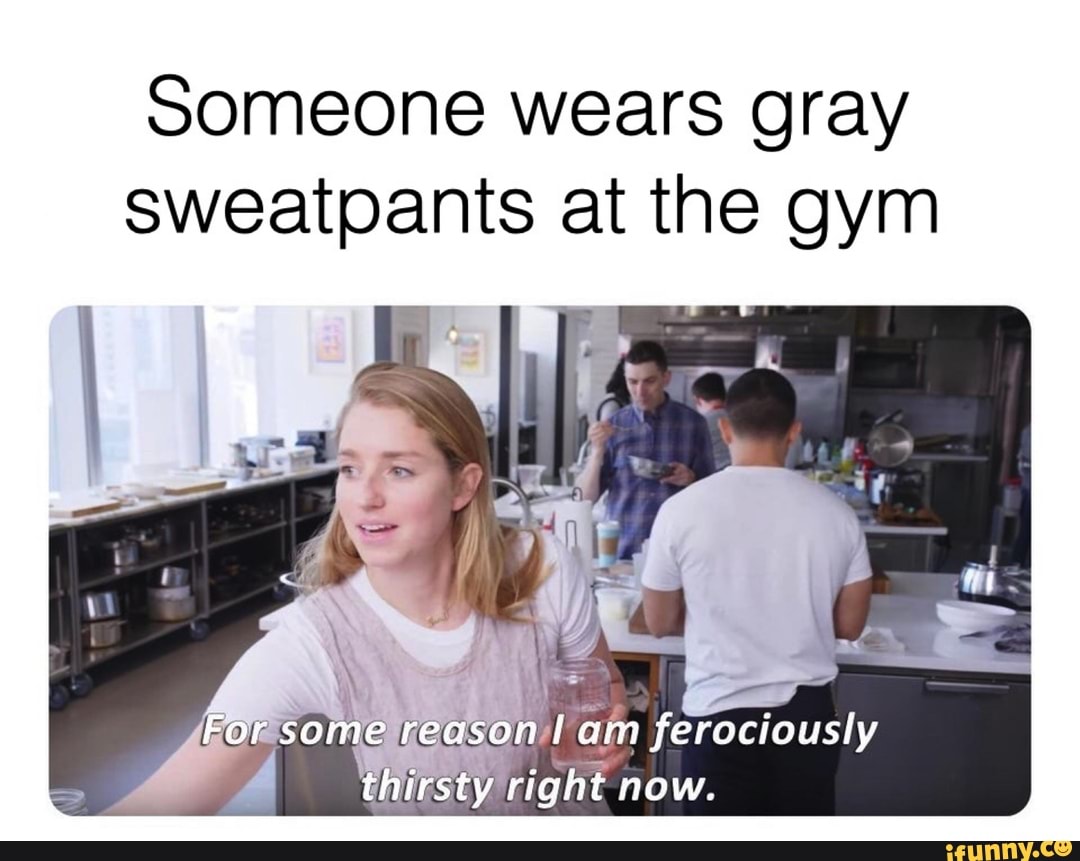 Someone wears gray sweatpants at the gym nelreason:l am ferociously ...