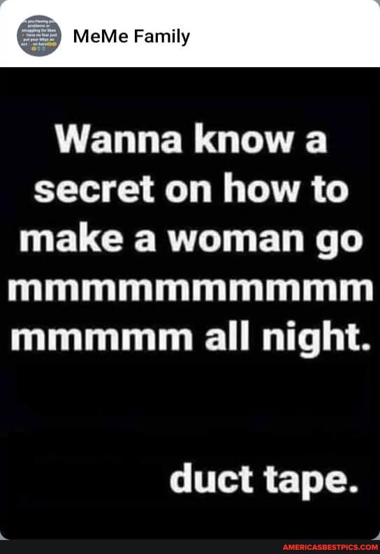 MeMe Family Wanna know a secret on how to make a woman go mmmmmmmmmm ...