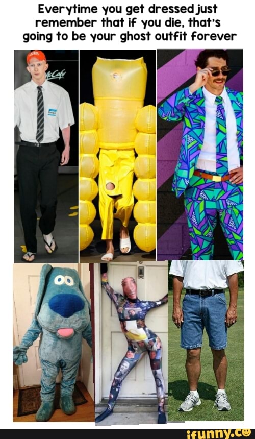 Everyﬁme you ge? dressedjusf remember {hat iF you die. That's going to ...