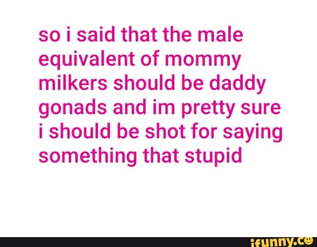So i said that the male equivalent of mommy milkers should be daddy ...