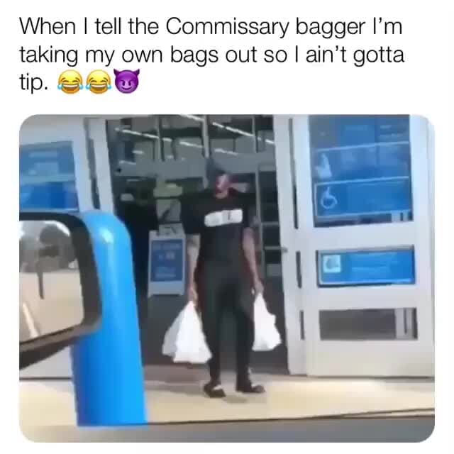 When I tell the Commissary bagger I’m taking my own bags out so I ain’t ...