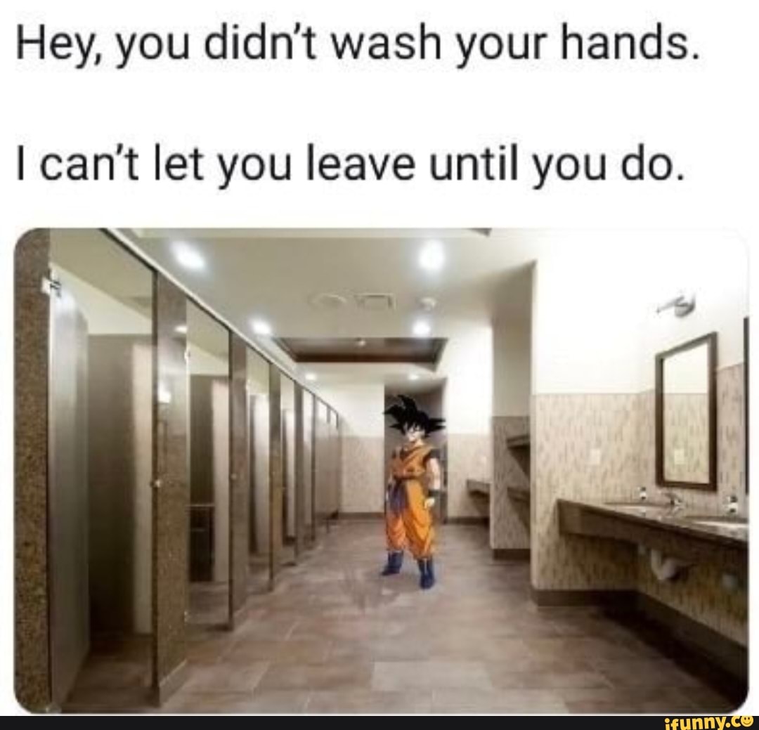 Hey, you didn't wash your hands. I can't let you leave until you do ...