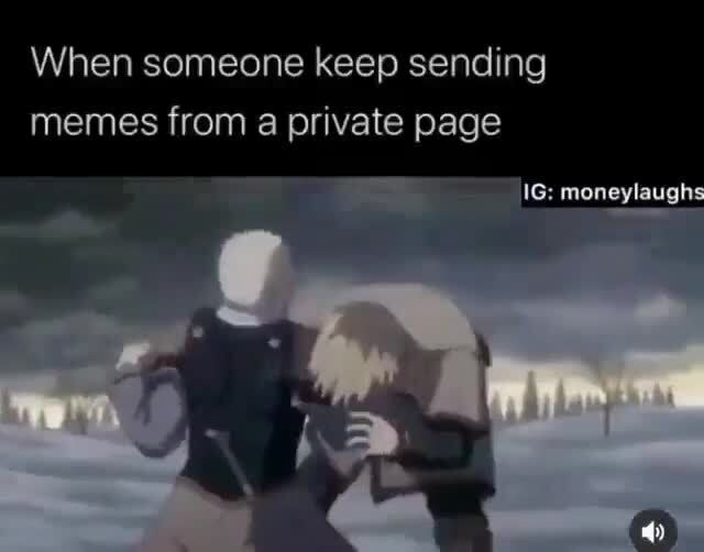 When someone keep sending memes from a private page moneylaughs - )