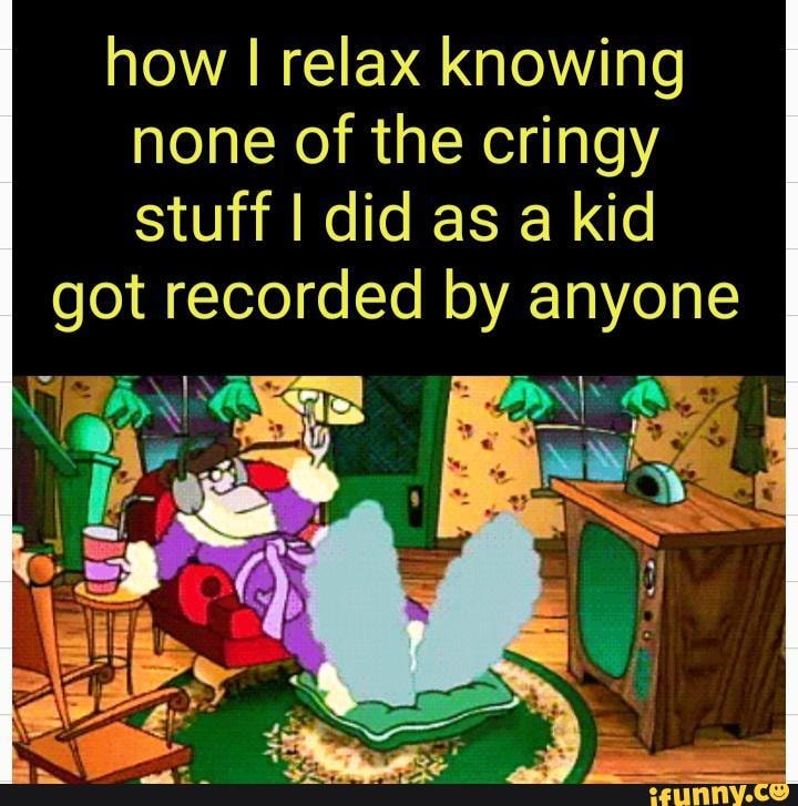How I relax knowing I none of the cringy stuff I did as a kid got ...