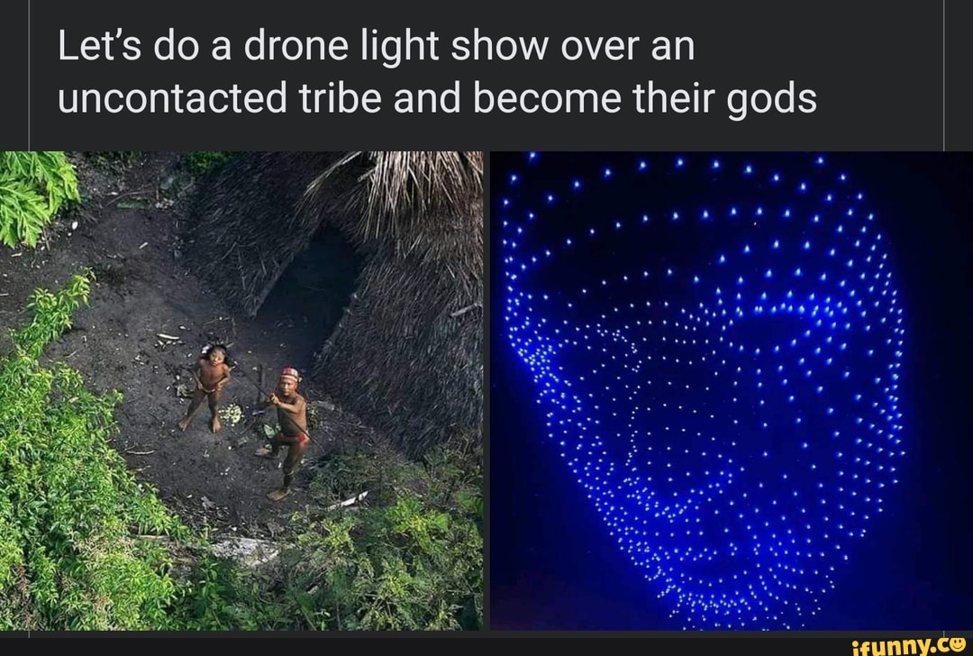 Let's do a drone light show over an uncontacted tribe and become their ...