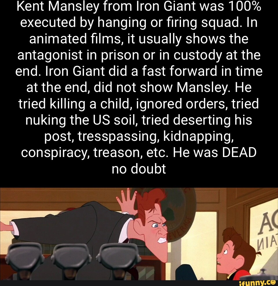 Kent Mansley from Iron Giant was 100% executed by hanging or firing squad. In animated films, it ...