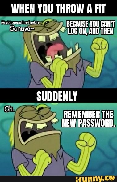 WHEN YOU THROW A FIT BECAUSE YOU CAR'T onuve- LOG OK, AKD THEN CAN'T ...