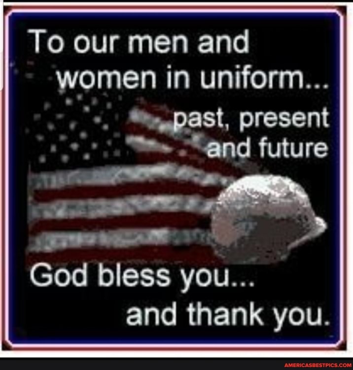 To our men and women in uniform... past, present and future God bless you... and thank you ...