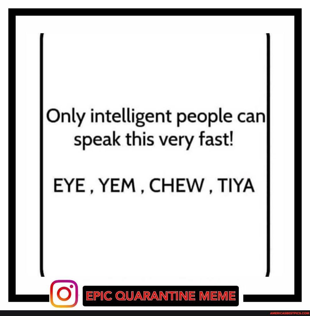 Only intelligent people can speak this very fast! EYE, YEM, CHEW, TIYA ...