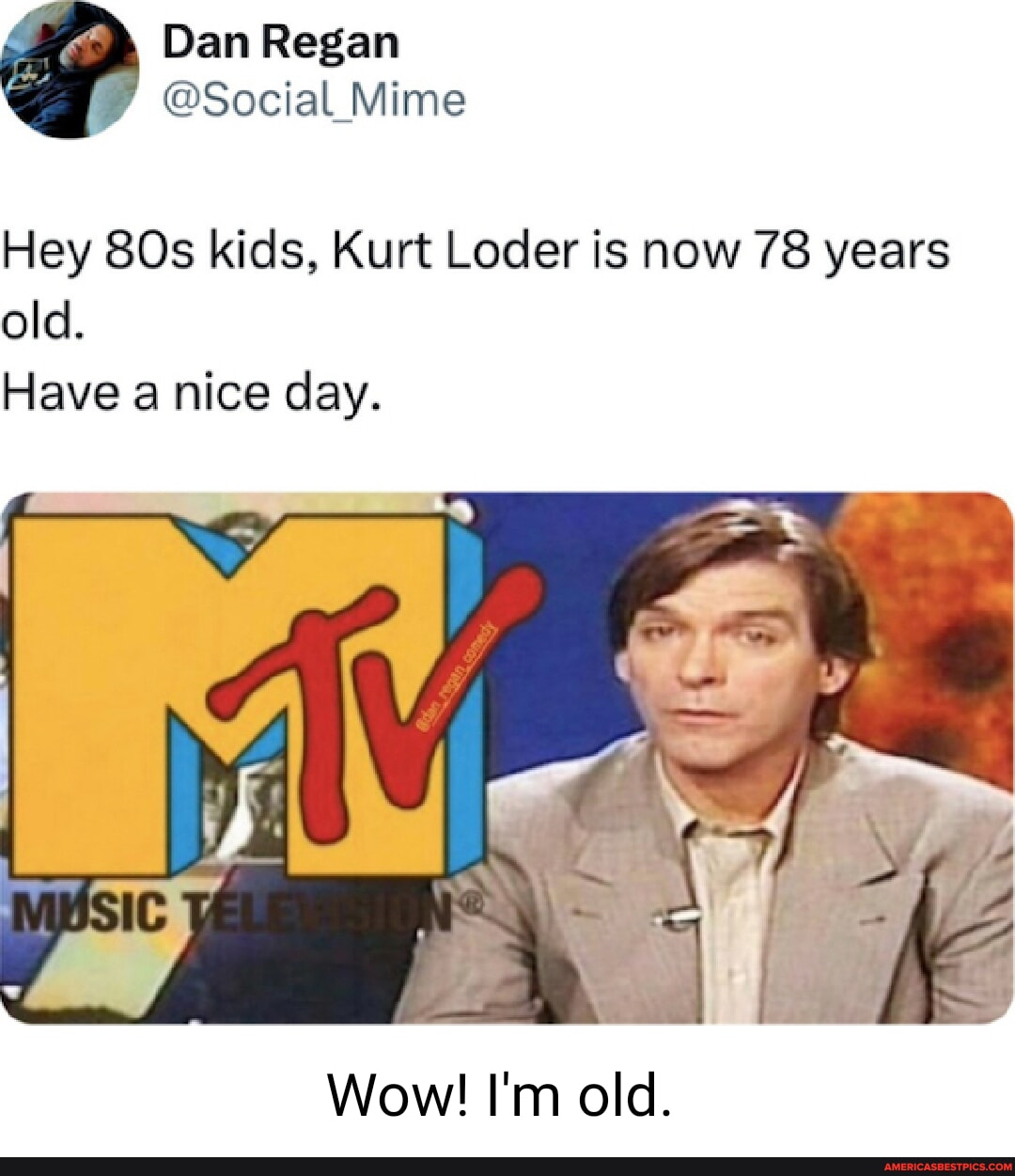 Dan Regan @Social Mime Hey kids, Kurt Loder is now 78 years old. Have a ...