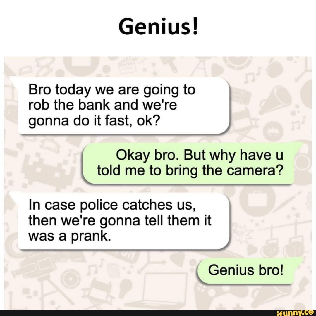 Genius! Bro today we are going to rob the bank and we're gonna do it ...
