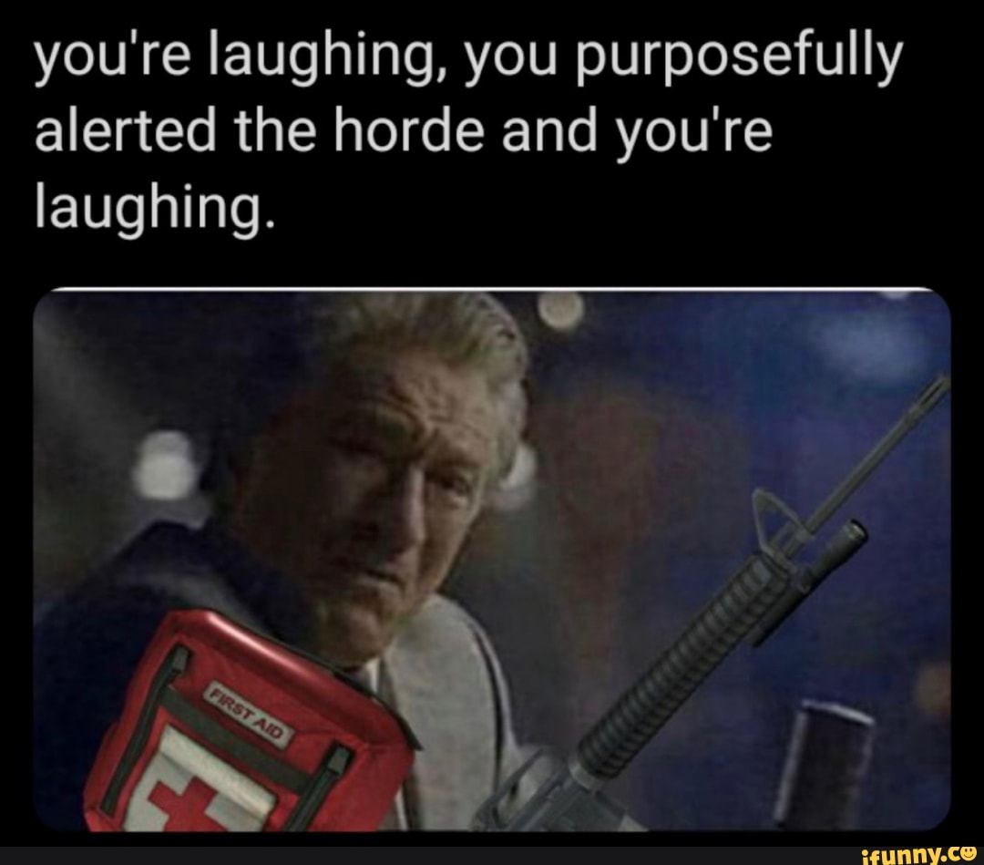 You're laughing, you purposefully alerted the horde and you're laughing ...