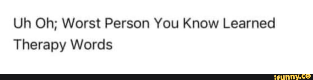 Uh Oh; Worst Person You Know Learned Therapy Words - iFunny