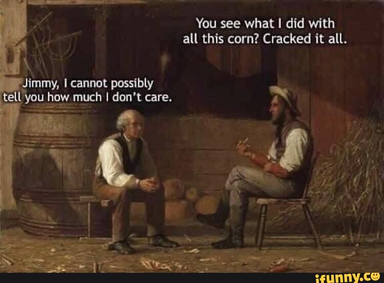 You see what did with all this corn? Cracked it all. Jimmy, I cannot ...