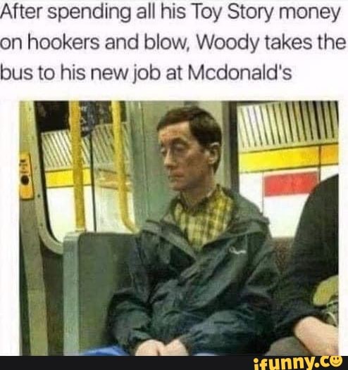 After spending all his Toy Story money on hookers and blow, Woody takes ...