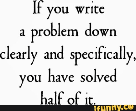 It you write a problem down clearly and specifically, you have solved ...