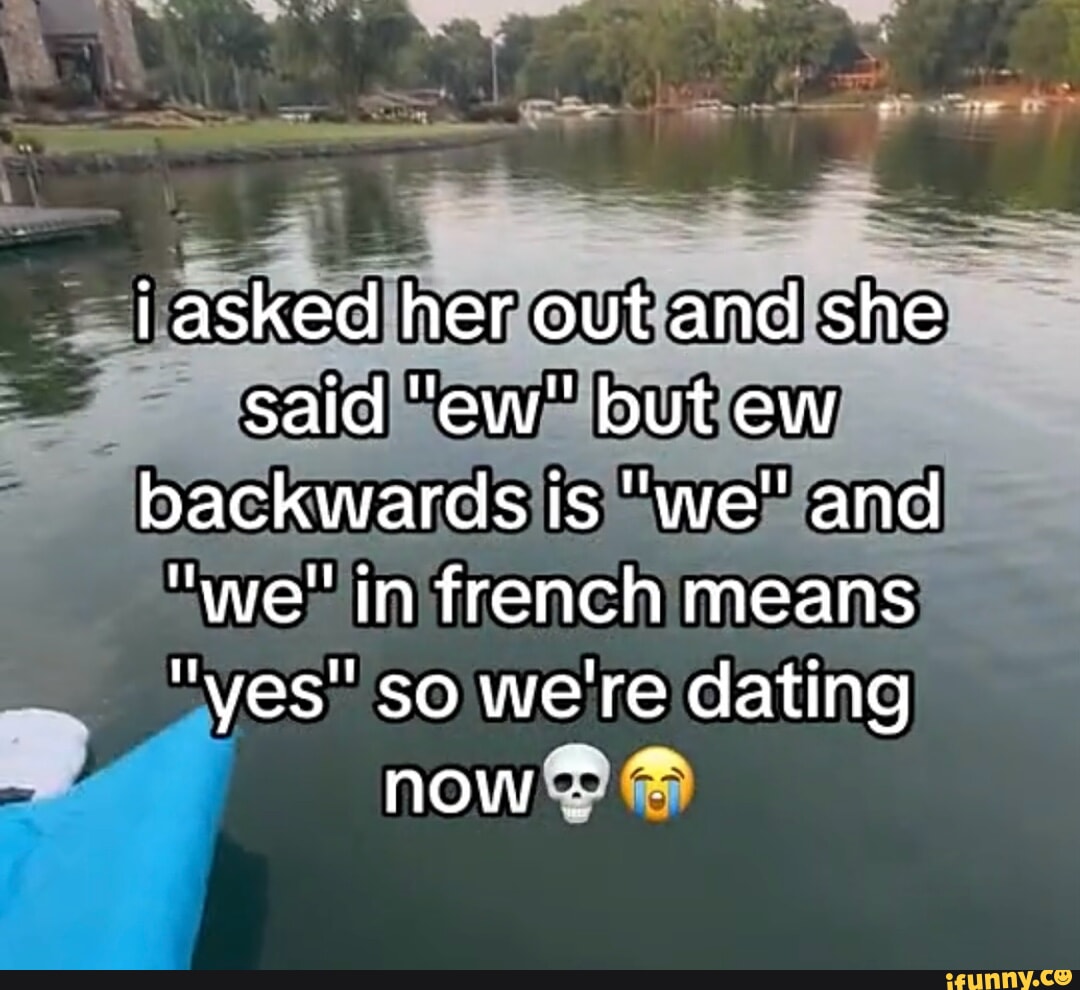 Asked her out and she said "ew' but ew backwards is "we" and "we'' in ...