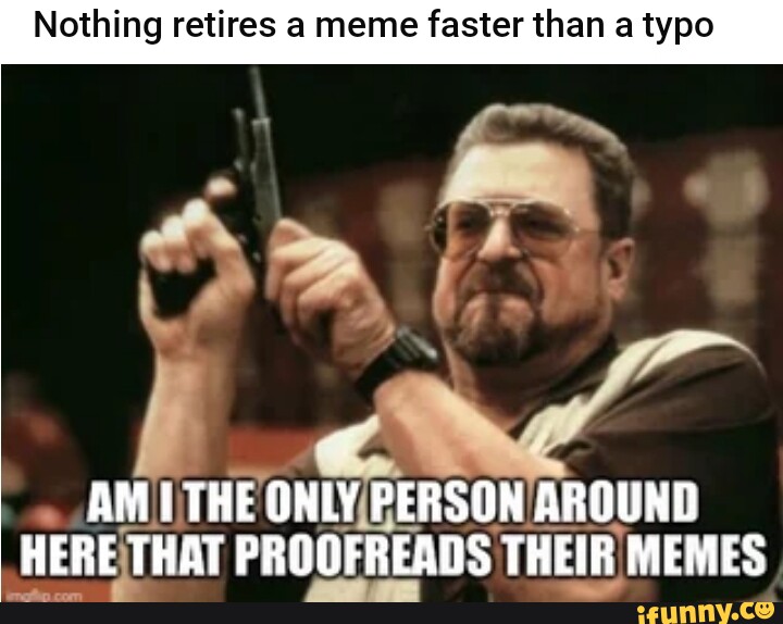 Nothing retires a meme faster than a typo AMI THE ONLY PERSON AROUND ...