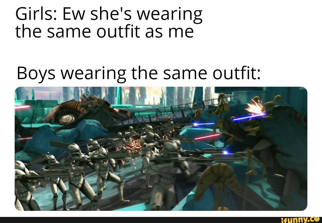 Girls: EW she's wearing the same outfit as me Boys wearing the same ...