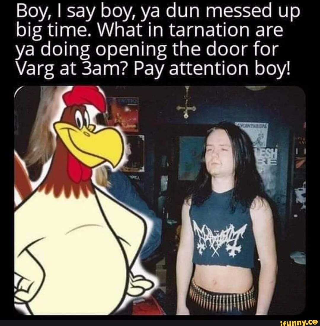 Boy, I say boy, ya dun messed up big time. What in tarnation are ya ...