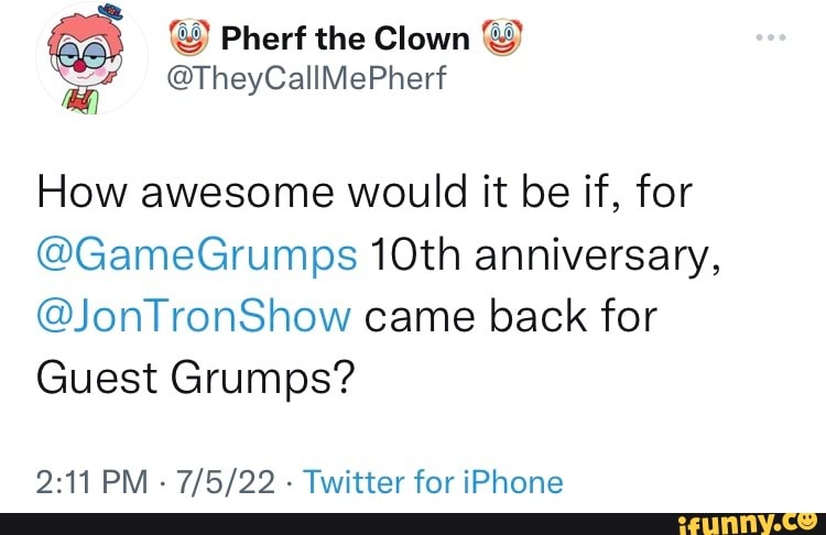 Pherf the Clown How awesome would it be if, for @GameGrumps 10th ...