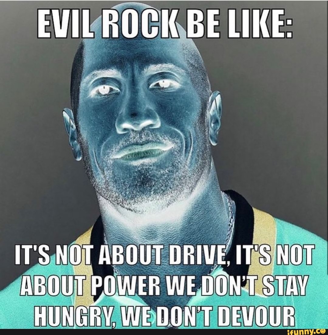 EVIL ROCK BE LIKE: IT'S NOT ABOUT DRIVE. IT'S NOT ABOUT POWER WE DONT ...