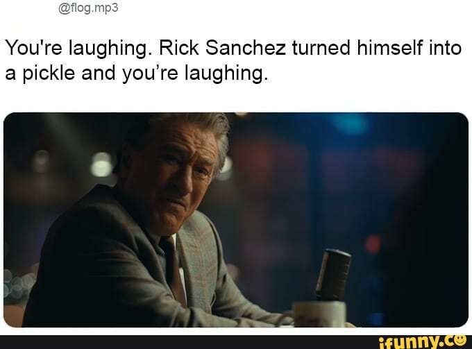 Log.mp3 You're laughing. Rick Sanchez turned himself into a pickle and ...