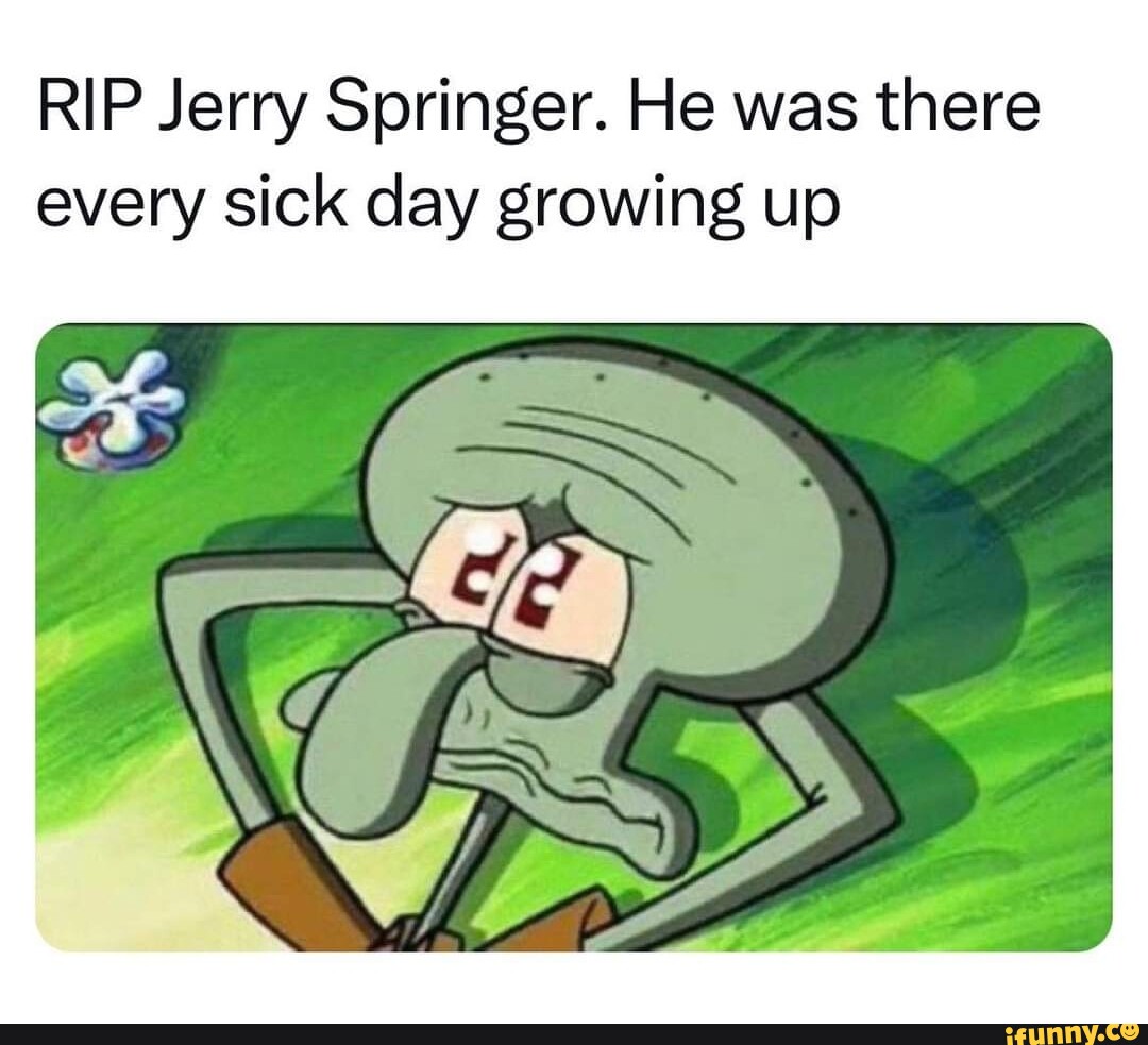 RIP Jerry Springer. He was there every sick day growing up - iFunny