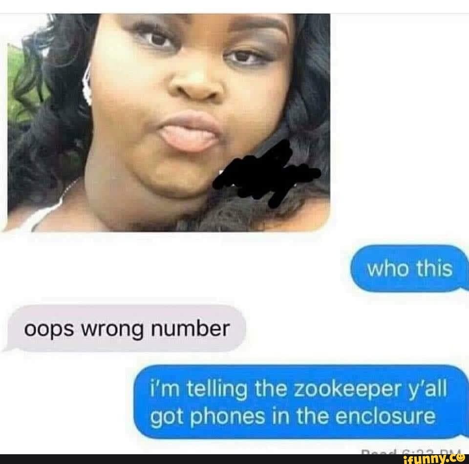 Oops wrong number who this i'm telling the zookeeper y'all got phones in the enclosure - )