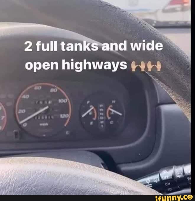 Full tanks and wide open highways - iFunny
