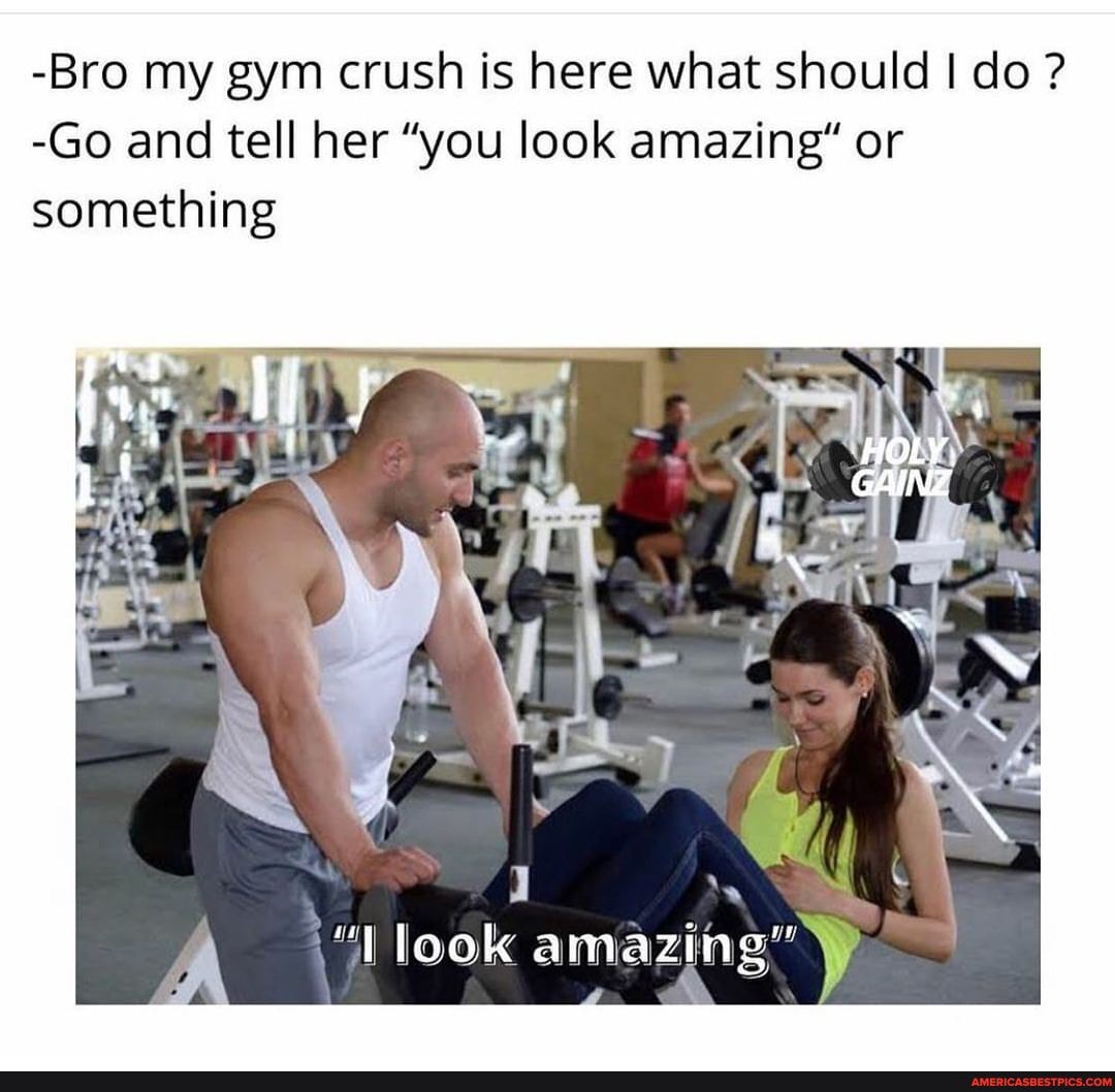 Bro My Gym Crush Is Here What Should I Do Go And Tell Her You Look