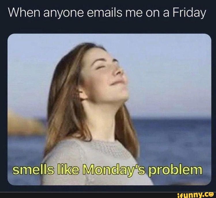 Work Memes, Volume 4 - When anyone emails me on a Friday S problem - iFunny