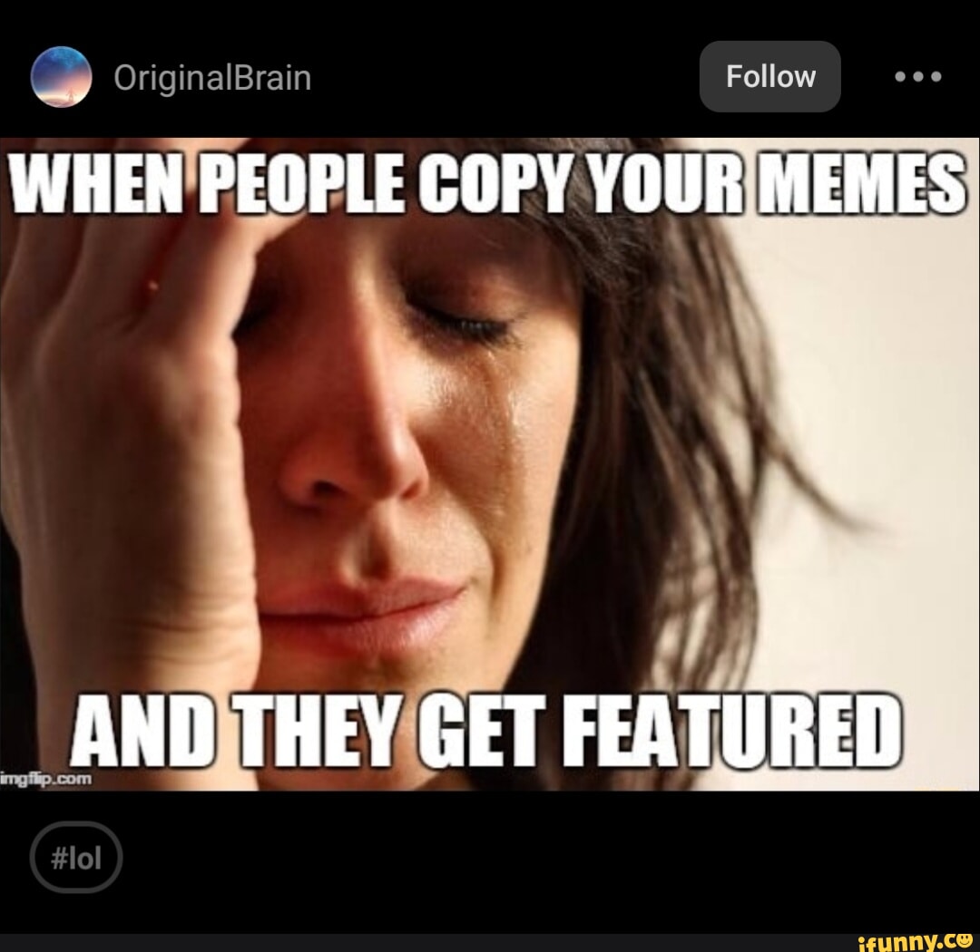 OriginalBrain Follow WHEN PEOPLE COPY YOUR MEMES AND THEY GET FEATURED ...