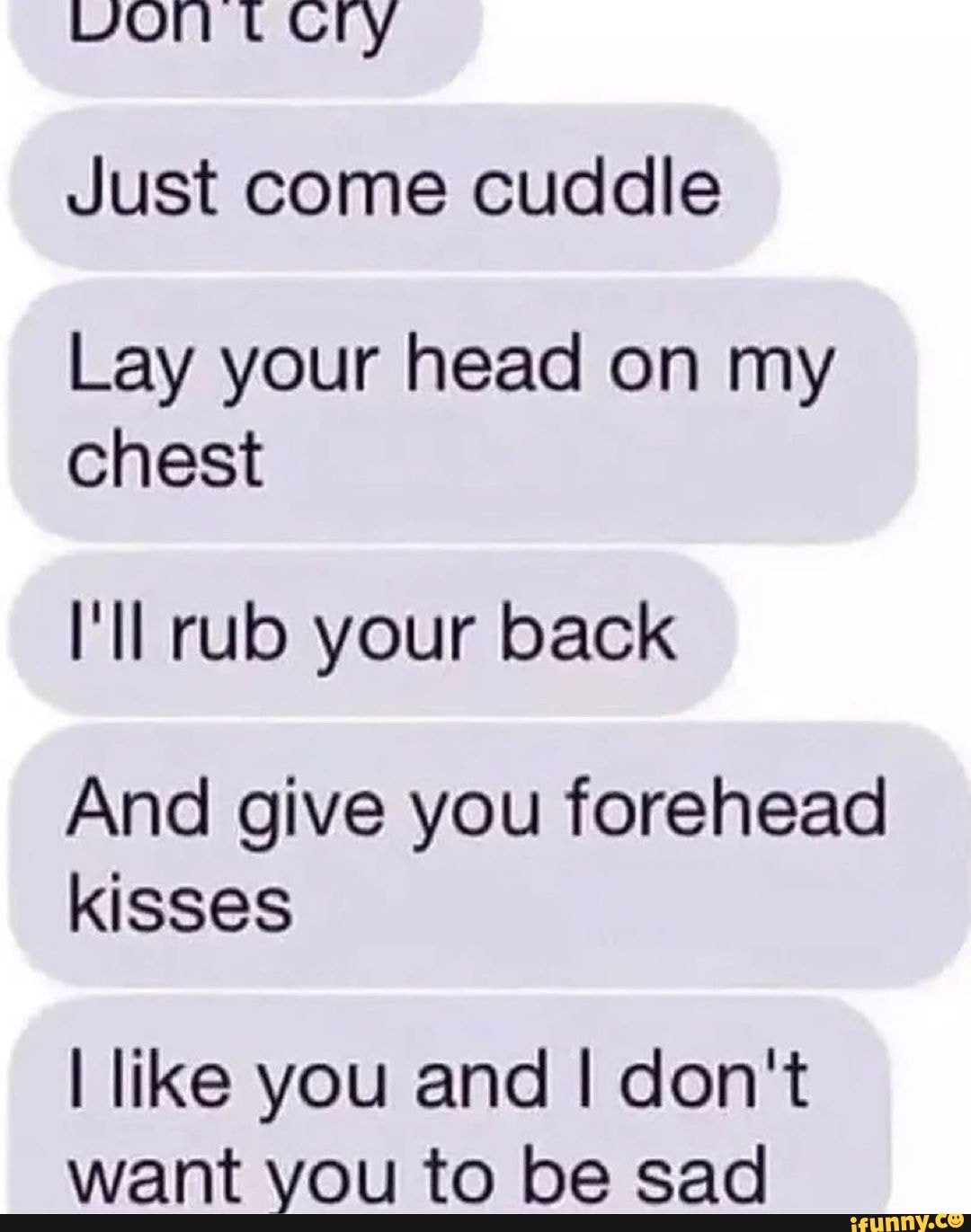VOl Cry Just come cuddle Lay your head on my chest I'll rub your back ...
