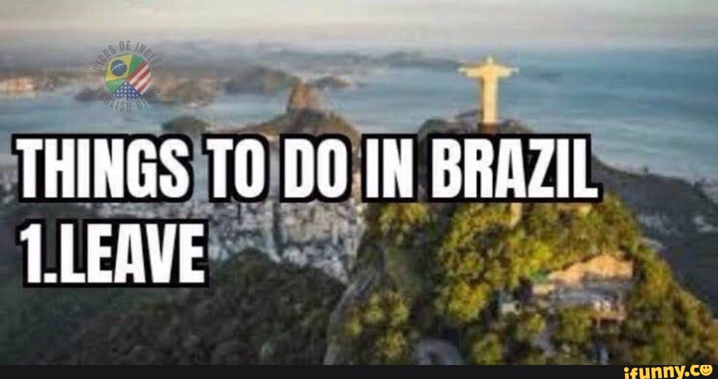 THINGS TO DO IN BRAZIL 1.LEAVE - iFunny