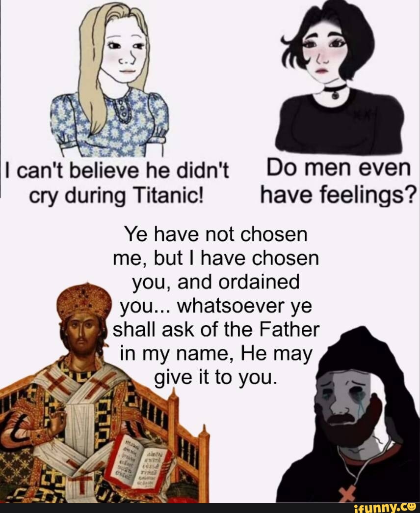 I can't believe he didn't Do men even cry during Titanic! have feelings ...
