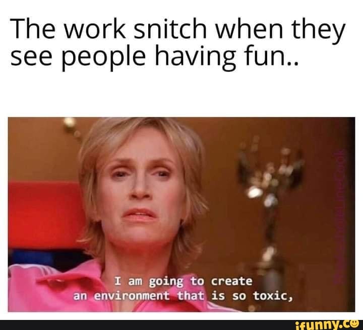 The work snitch when they see people having fun.. I am going to create ...