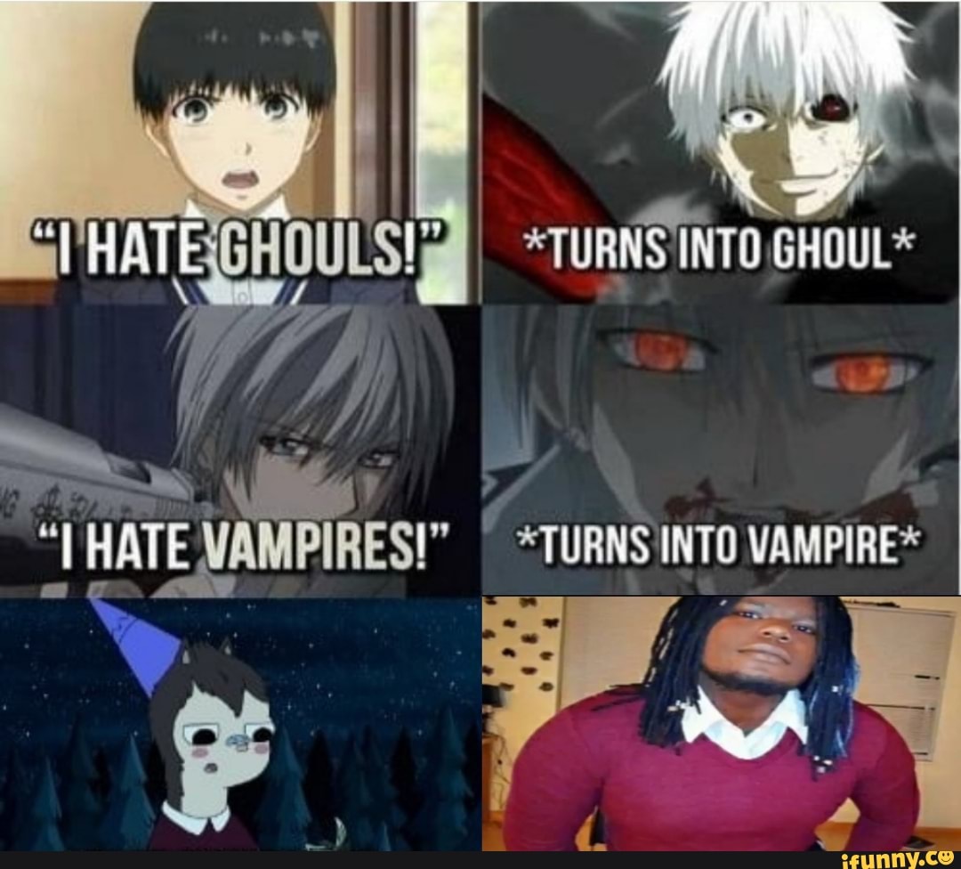 *TURNS INTO GHOUL* HATE VAMPIRES!" TURNS INTO VAMPIRE* ) and - iFunny