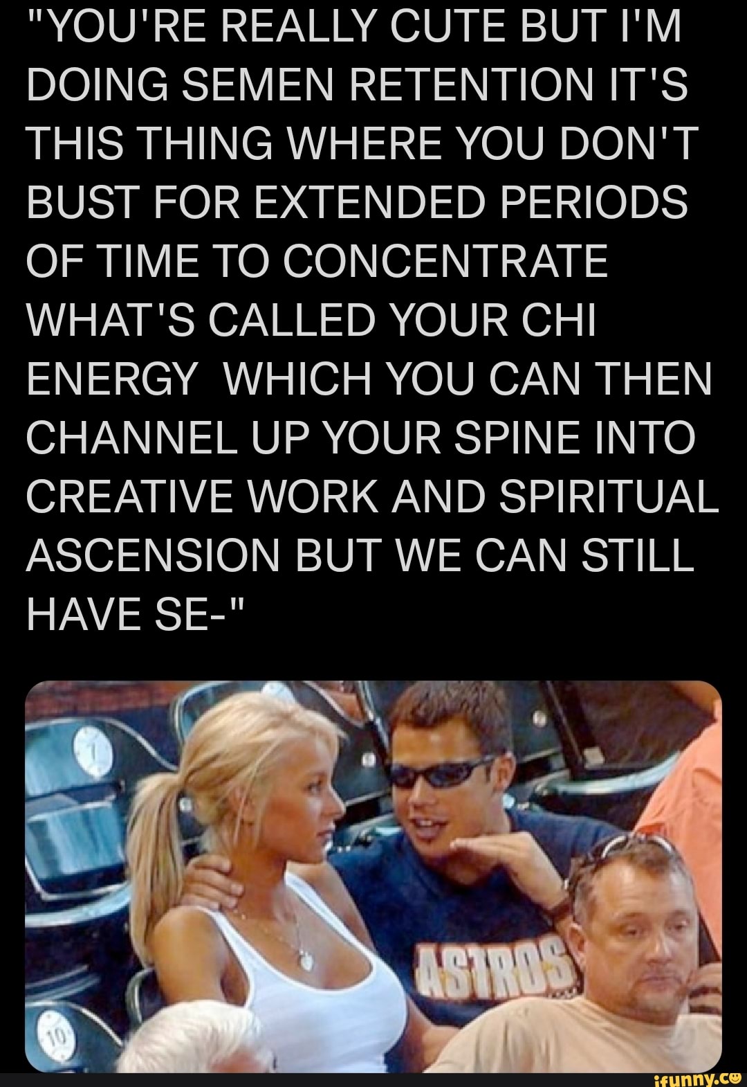"YOU'RE REALLY CUTE BUT I'M DOING SEMEN RETENTION IT'S THIS THING WHERE YOU DON'T BUST FOR ...