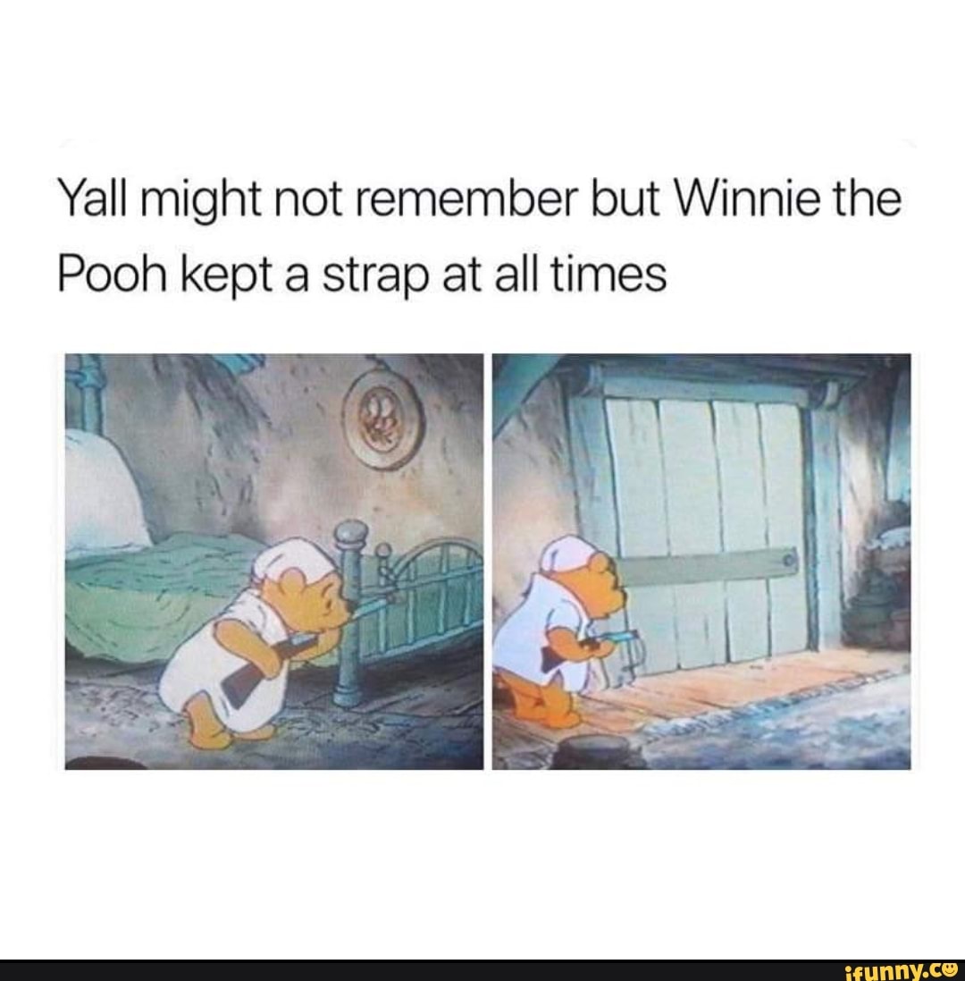 Yall might not remember but Winnie the Pooh kept a strap at all times ...