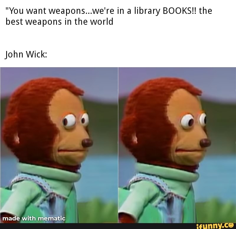 "You want weapons...we're in a library BOOKSH the best weapons in the ...