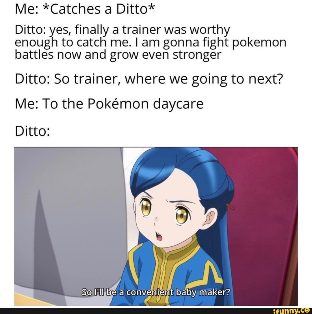 Me: *Catches a Ditto* Ditto: yes, finally a trainer was worthy enough ...
