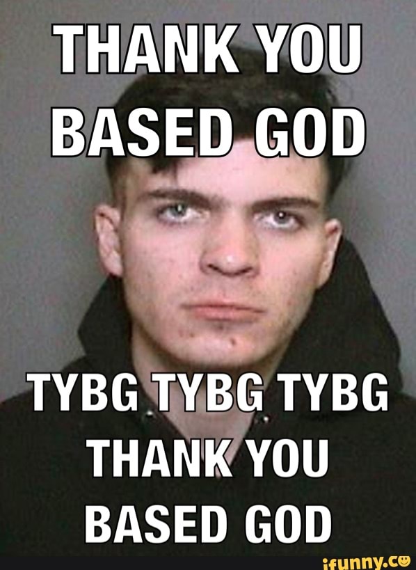 THANK YOU BASED GOD TYBG TYBG TYBG THANK YOU BASED GOD - iFunny