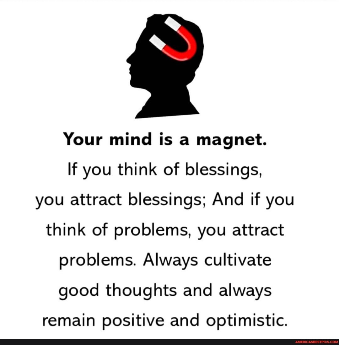 Your mind is a magnet. If you think of blessings, you attract blessings ...