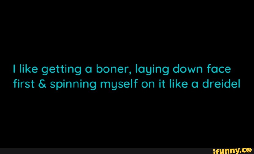 I like getting a boner, laying down face first & spinning myself on it ...