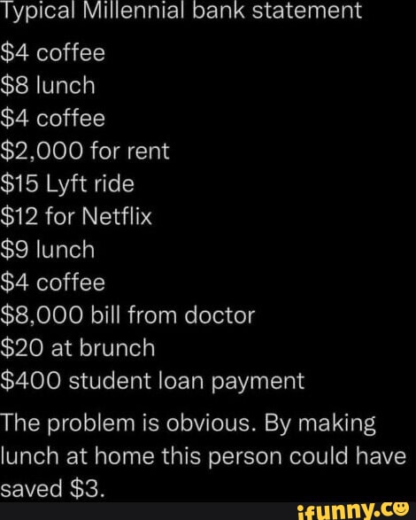 Typical Millennial bank statement $4 coffee $8 lunch $4 coffee $2,000 ...