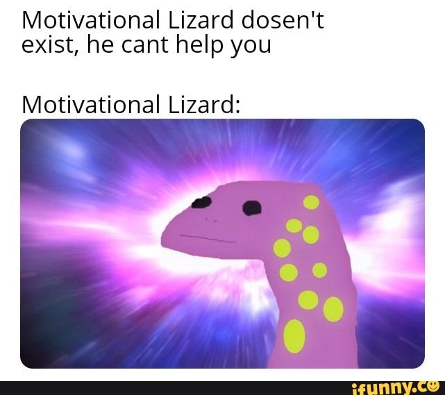 Motivational Lizard dosen't exist, he cant help you Motivational Lizard ...