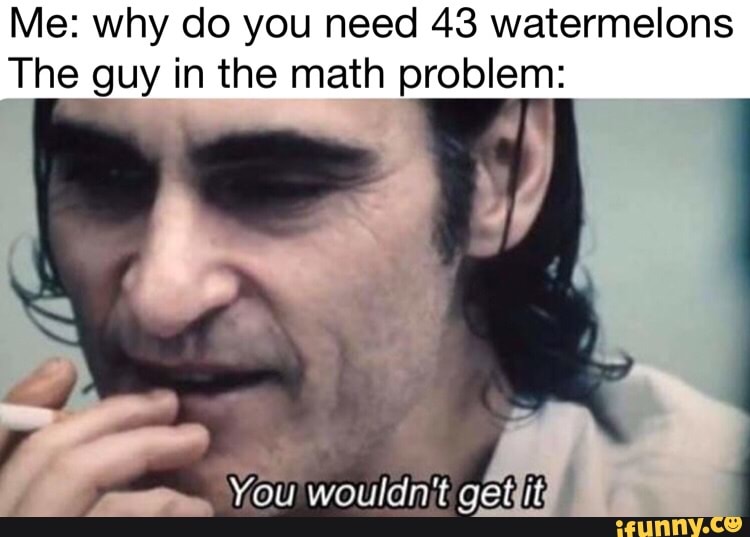 Me: why do you need 43 watermelons The guy in the math problem: You ...