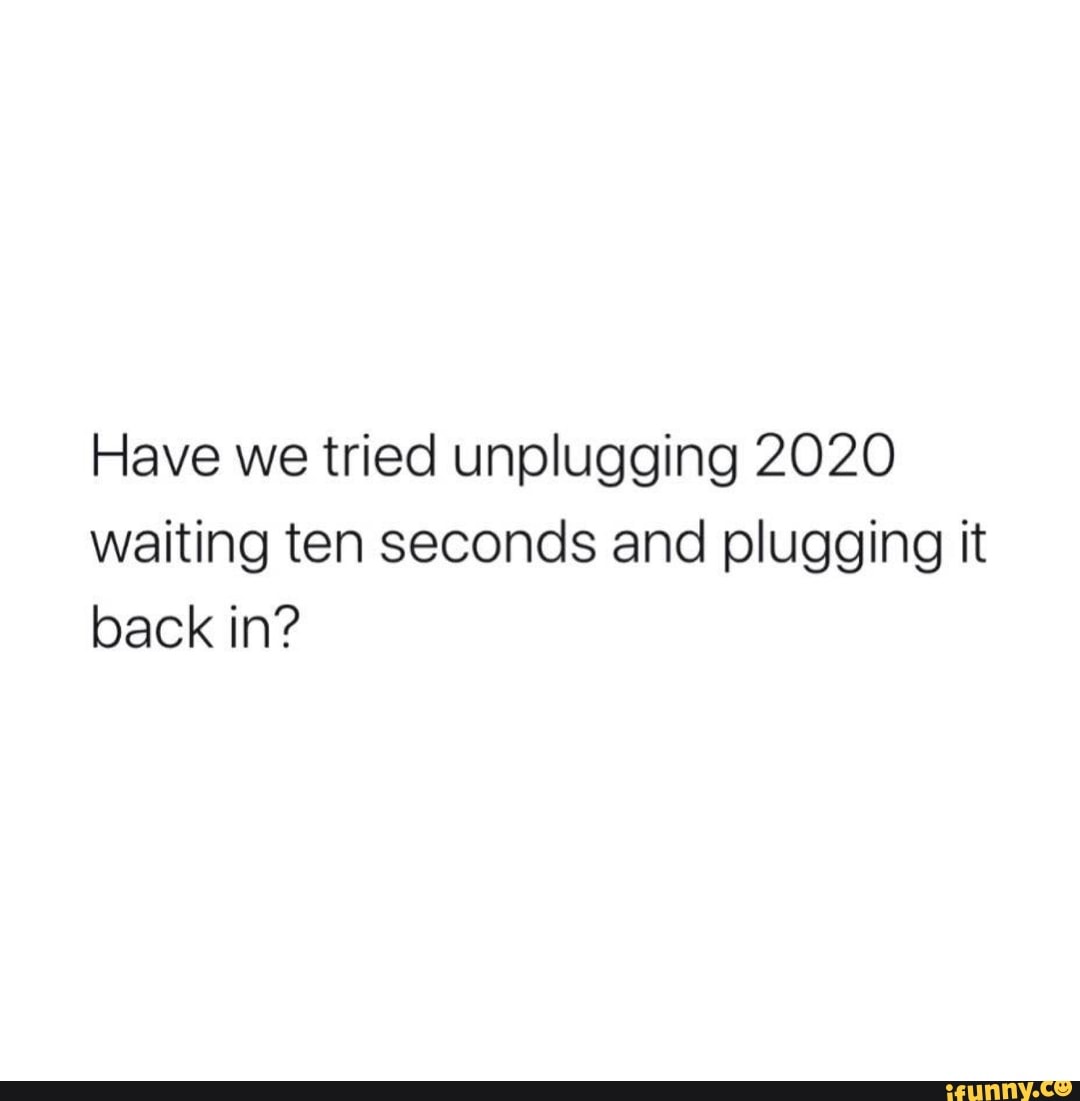 Have we tried unplugging 2020 waiting ten seconds and plugging it back ...